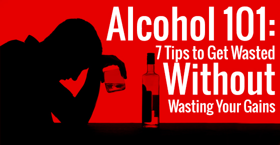 Alcohol 101: 7 Tips to Get Wasted Without Wasting Your Gains